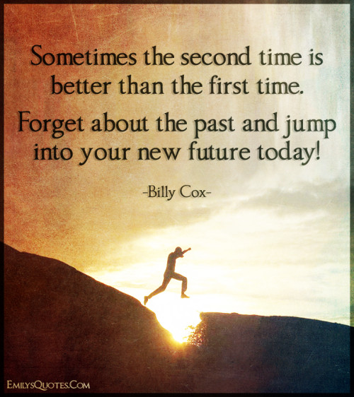 Sometimes the second time is better than the first time. Forget about ...