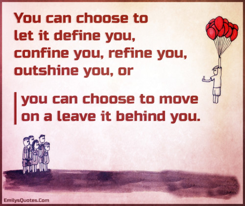 You can choose to let it define you, confine you, refine you, outshine ...