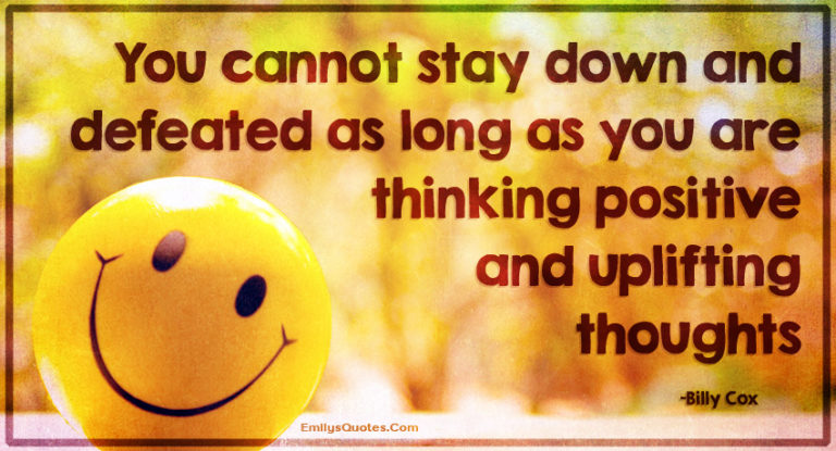 You cannot stay down and defeated as long as you are thinking positive ...